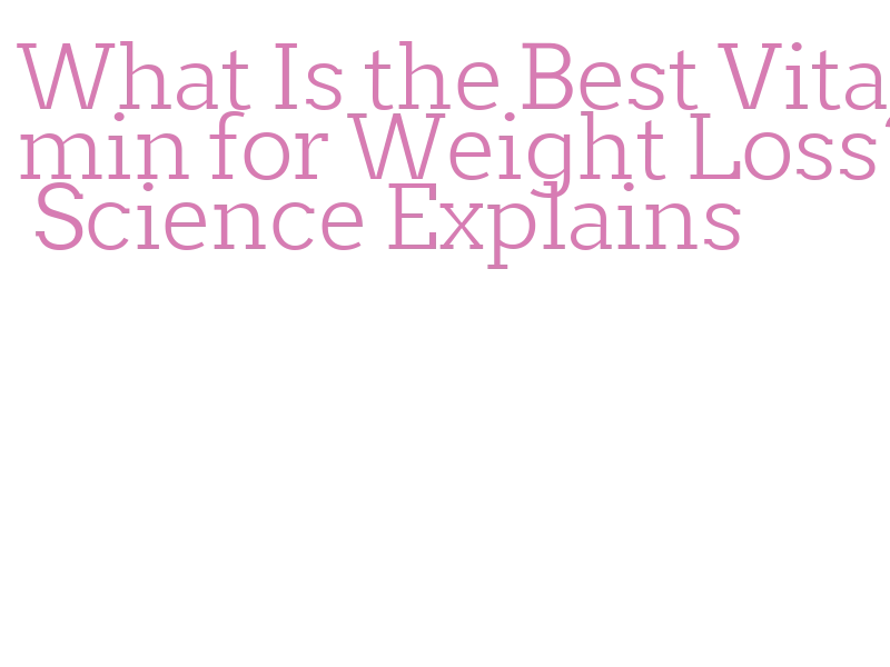 What Is the Best Vitamin for Weight Loss? Science Explains - Hospital ...