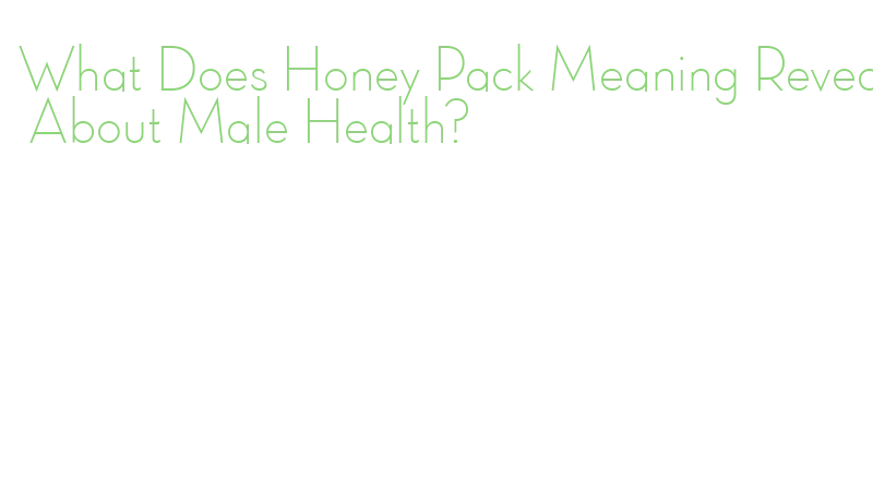 What Does Honey Pack Meaning Reveal About Male Health? - Hospital ...
