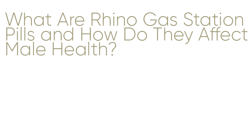 What Are Rhino Gas Station Pills and How Do They Affect Male Health ...
