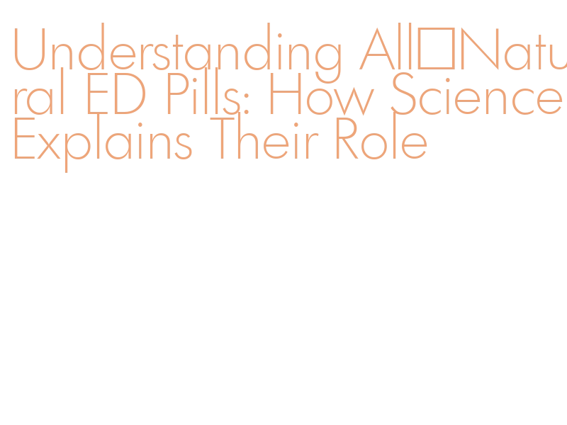 Understanding All‑Natural ED Pills: How Science Explains Their Role ...