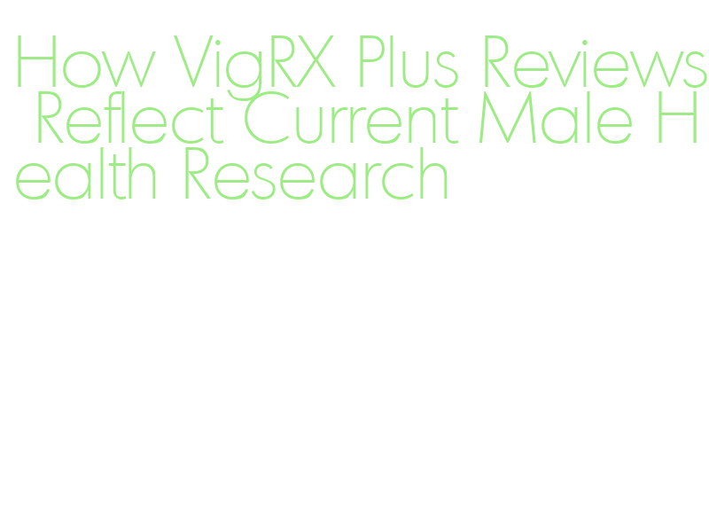 How VigRX Plus Reviews Reflect Current Male Health Research - Hospital ...