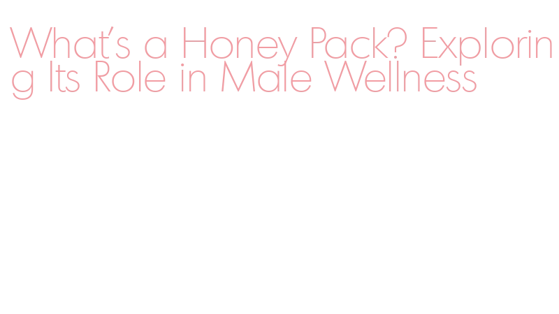 What's a Honey Pack? Exploring Its Role in Male Wellness - Hospital ...