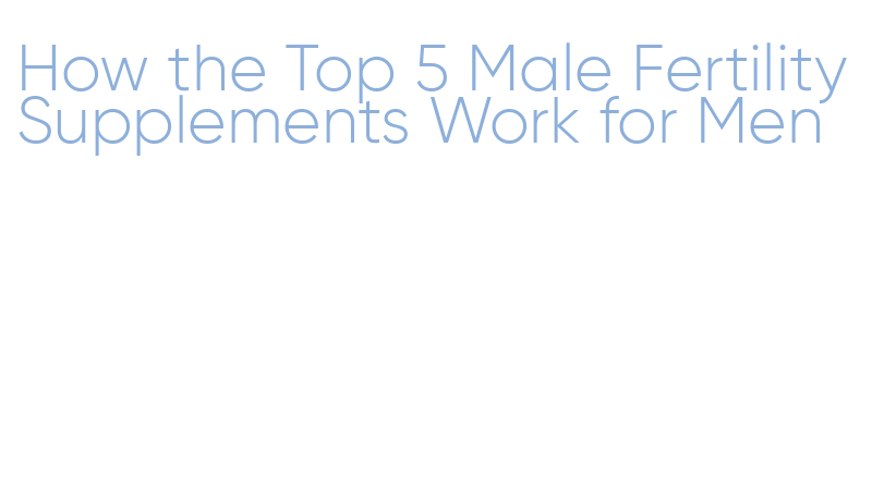 How the Top 5 Male Fertility Supplements Work for Men - Hospital ...