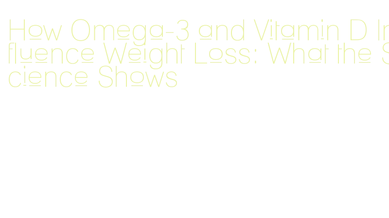 How Omega-3 and Vitamin D Influence Weight Loss: What the Science Shows ...