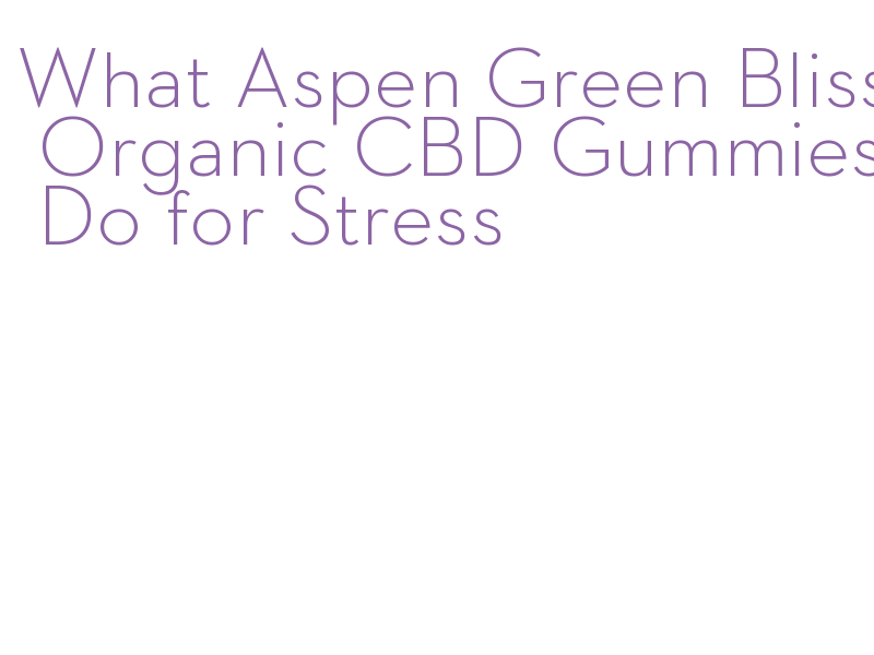 What Aspen Green Bliss Organic CBD Gummies Do for Stress - Hospital ...